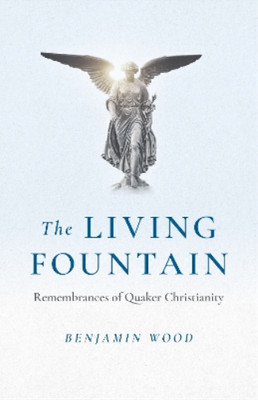 Benjamin Wood Living Fountain, The: Remembrances of Quaker Christianity ...