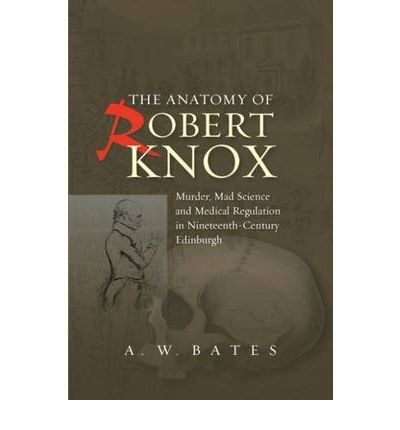 THE ANATOMY OF ROBERT KNOX: MURDER, MAD SCIENCE AND By A W Bates ...