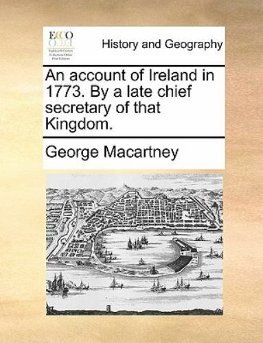 An Account of Ireland in 1773 by a Late Chief Secretary of That Kingdom ...