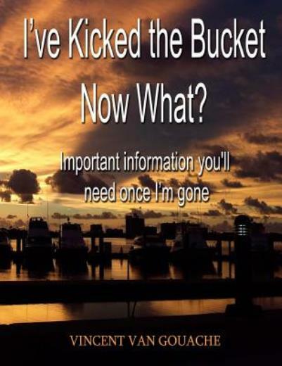 I've Kicked The Bucket Now What?: Important Information You'll Need ...