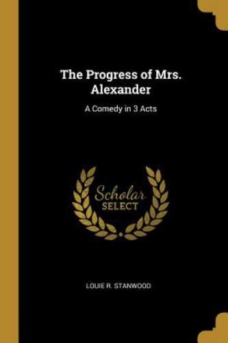 Progress of Mrs. Alexander : A Comedy in 3 Acts by Louie R. Stanwood ...