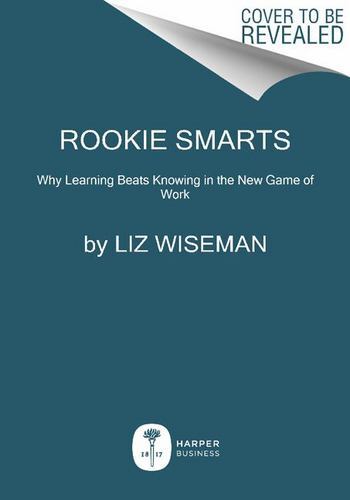 Rookie Smarts: Why Learning Beats Knowing in the New Game of Work ...