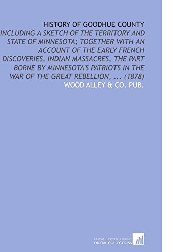 HISTORY OF GOODHUE COUNTY: INCLUDING A SKETCH OF THE By Wood Alley & Co ...