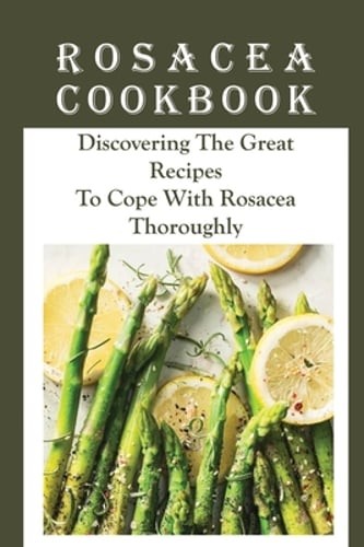 Rosacea Cookbook: Discovering The Great Recipes To Cope With Rosacea ...