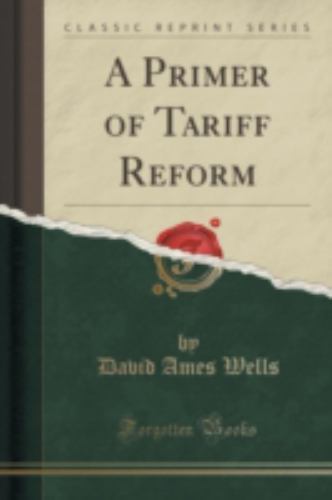 Primer of Tariff Reform (Classic Reprint) by David Ames Wells (2015 ...