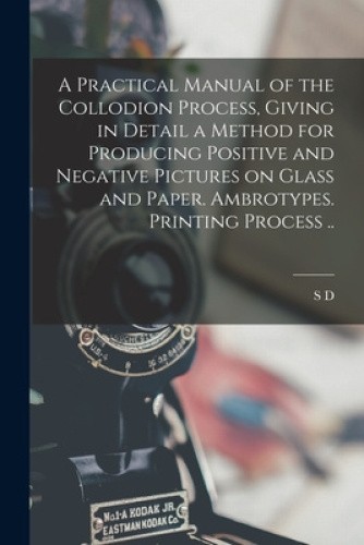 A Practical Manual of the Collodion Process, Giving in Detail a Method ...