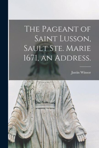 The Pageant of Saint Lusson, Sault Ste. Marie 1671, an Address. by ...
