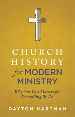 Church History for Modern Ministry: Why Our Past Matters for Everything ...