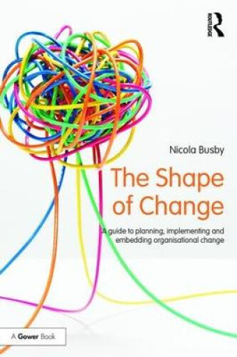 The Shape of Change: A Guide to Planning, Implementing and Embedding ...