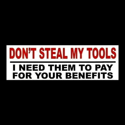 Funny DON'T STEAL MY TOOLS - I NEED THEM TO PAY FOR YOUR BENEFITS ...