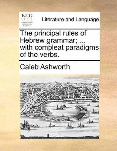 Principal Rules of Hebrew Grammar; with Compleat Paradigms of the Verbs ...