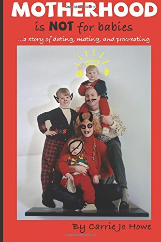 MOTHERHOOD IS NOT FOR BABIES...: A STORY OF DATING, By Carrie Jo Howe ...