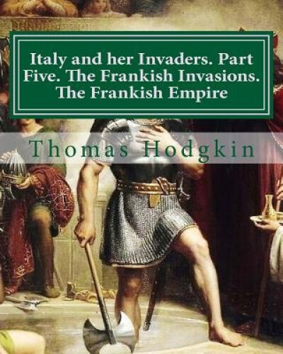 Italy and Her Invaders. Part Five. the Frankish Invasions. the Frankish ...