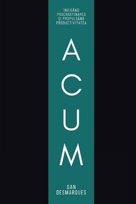 Acum: ?nvig?nd Procrastinarea ?i Propuls?nd Productivitatea by Dan ...