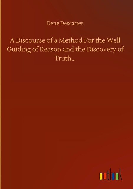A Discourse of a Method For the Well Guiding of Reason and the ...