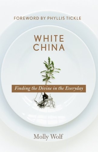 WHITE CHINA: FINDING THE DIVINE IN THE EVERYDAY By Molly Wolf & Phyllis ...