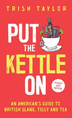 Put The Kettle On: An American's Guide to British Slang, Telly and Tea ...