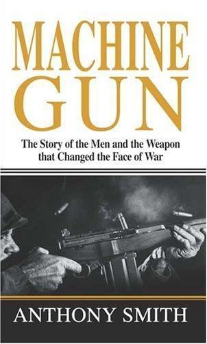 Machine Gun: The Story of the Men and the Weapon That Changed the Face ...