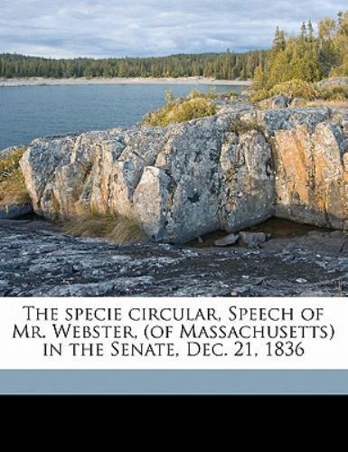 Specie Circular, Speech of Mr Webster, in the Senate, Dec 21 1836 by ...