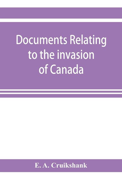 Documents Relating to The Invasion of Canada And The Surrender of ...