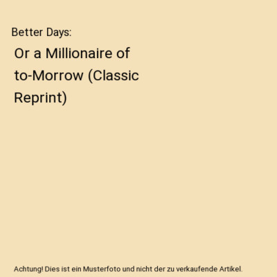 Better Days: Or a Millionaire of to-Morrow (Classic Reprint), Thomas ...