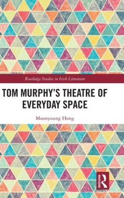 Tom Murphy’s Theatre of Everyday Space (Routledge Studies in Irish ...