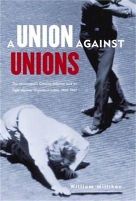 Union Against Unions: The Minneapolis Citizens Alliance and Its Fight ...