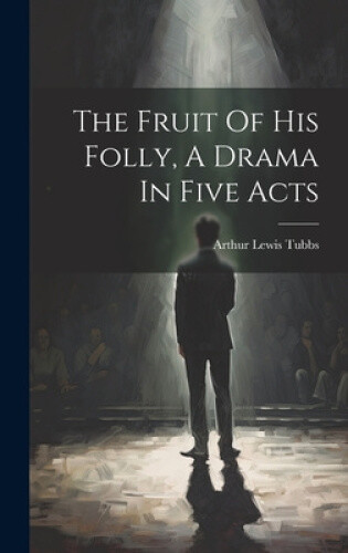 The Fruit Of His Folly A Drama In Five Acts by Arthur Lewis Tubbs for ...