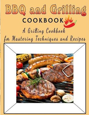 BBQ and Grilling Cookbook: A Grilling Cookbook for Mastering Techniques ...