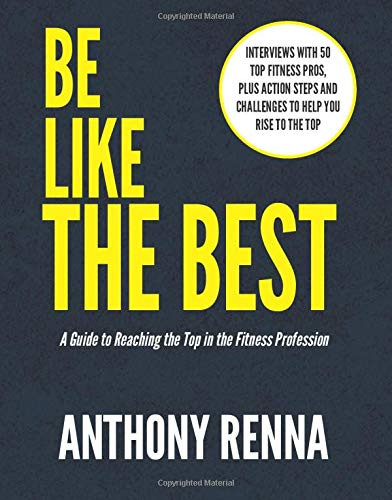 BE LIKE THE BEST: A GUIDE TO REACHING THE TOP IN THE By Anthony Renna ...
