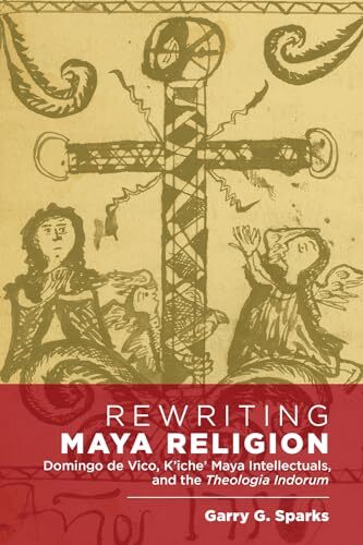 Rewriting Maya Religion: Domingo de Vico, K’iche’ Maya Inte ...