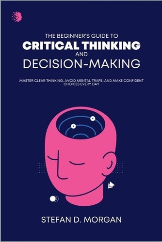 A Beginners Guide to Critical Thinking and Decision Making: Master Clear Thinkin 9798343524871| eBay