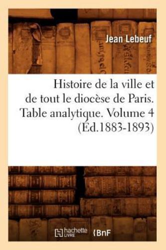Histoire de la Ville et de Tout le Diocese de Paris. Table Analytique. Volume 4 (Ed. 1883-1893 ...