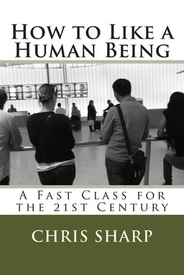 How to Like a Human Being: A Fast Class for the 21st Century by Chris ...