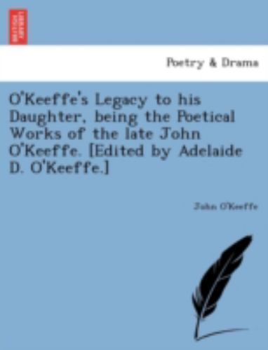 O'Keeffe's Legacy to His Daughter, Being the Poetical Works of the Late John o'Keeffe. [Edited ...
