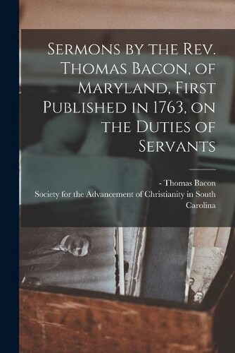 Sermons by the Rev. Thomas Bacon, of Maryland, First Published in 1763 ...