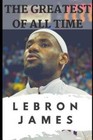 The Greatest of All Time: LeBron James: The Story of How LeBron James ...