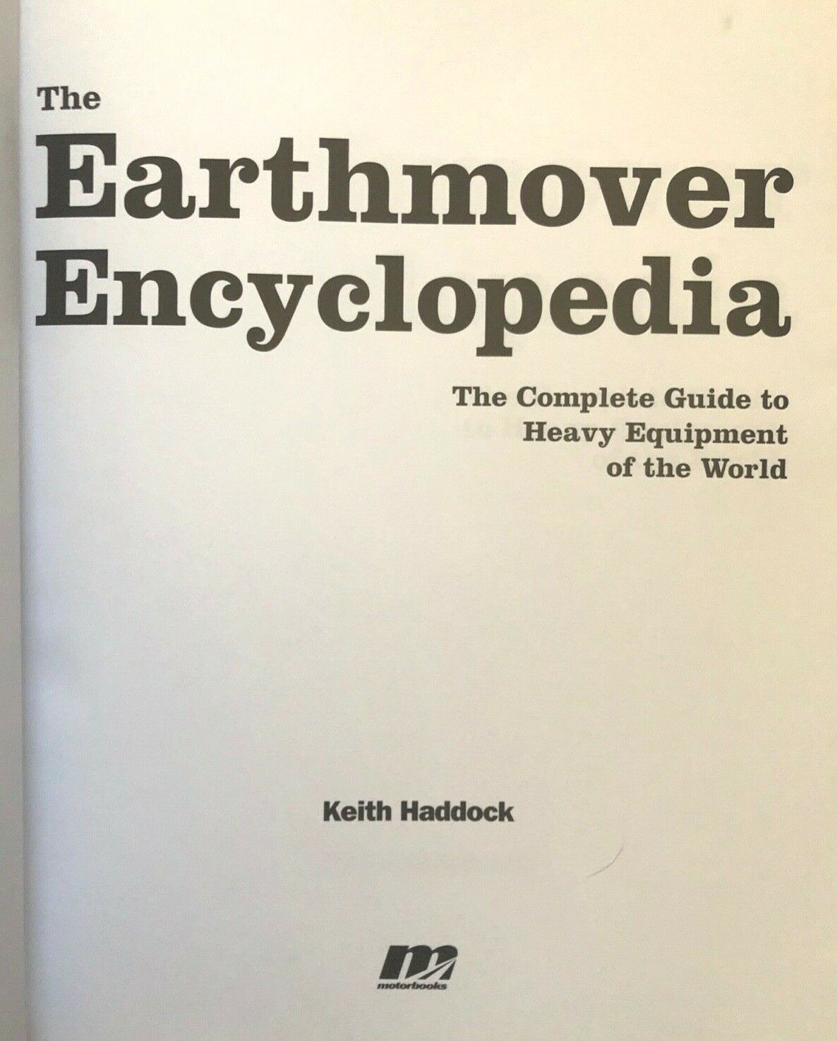 Earthmover Encyclopedia : The Complete Guide to Heavy Equipment of the World by Keith Haddock ...