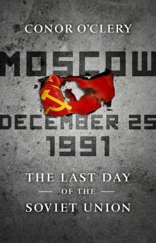 Moscow, December 25 1991 : The Last Day of the Soviet Union by Conor O ...