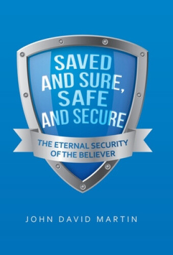 Saved and Sure, Safe and Secure: The Eternal Security of the Believer ...