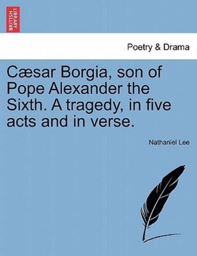 Cæsar Borgia, Son of Pope Alexander the Sixth a Tragedy, in Five Acts ...
