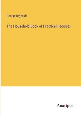The Household Book of Practical Receipts by Reynolds, George [Paperback ...