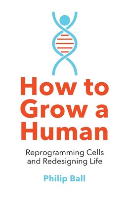 How to Grow a Human: Reprogramming Cells and Redesigning Life by Philip ...