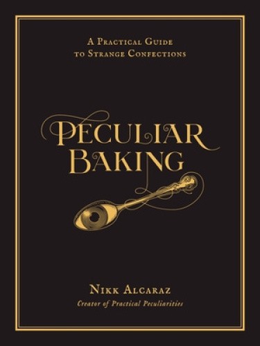 Peculiar Baking: A Practical Guide to Strange Confections by Alcaraz ...