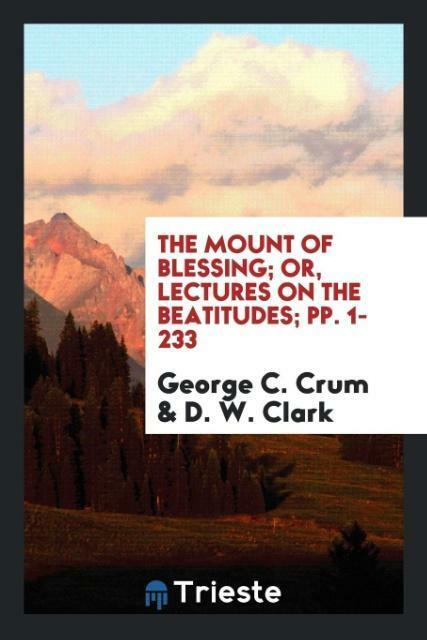The Mount of Blessing; Or, Lectures on the Beatitudes; pp. 1-233 von ...