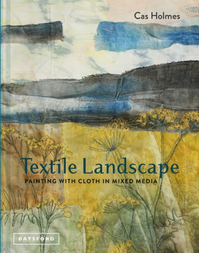 Textile Landscape: Painting with Cloth in Mixed Media by Holmes, Cas ...