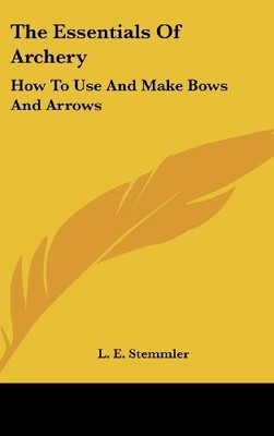 THE ESSENTIALS OF ARCHERY: HOW TO USE AND MAKE BOWS AND By L. E ...
