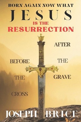 Born Again Now What: Jesus is the Resurrection by Joseph Brice ...