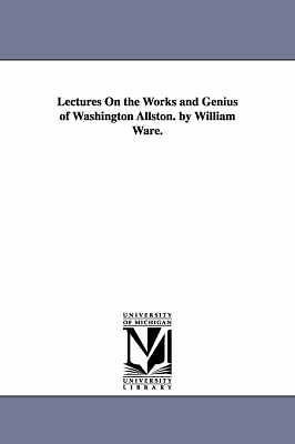Lectures On the Works and Genius of Washington Allston. by William Ware ...