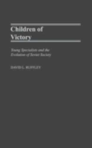 Children of Victory : Young Specialists and the Evolution of Soviet ...